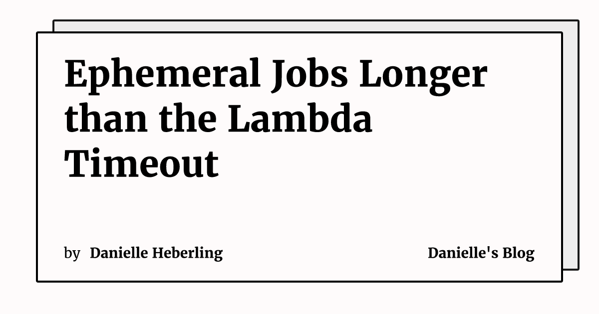 Ephemeral Jobs Longer than the Lambda Timeout | Danielle's Blog Ephemeral Jobs Longer than the Lambda Timeout | Danielle's Blog